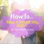 How to Keep It Simple Silly (KISS) on your Wedding Day